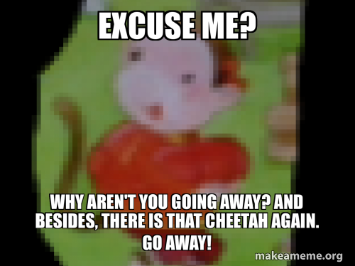 Excuse me? Why aren't you going away? And besides, there is that ...