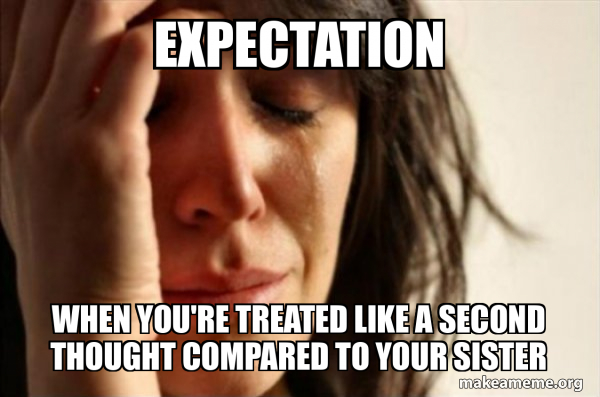 Expectation When you're treated like a second thought compared to your ...
