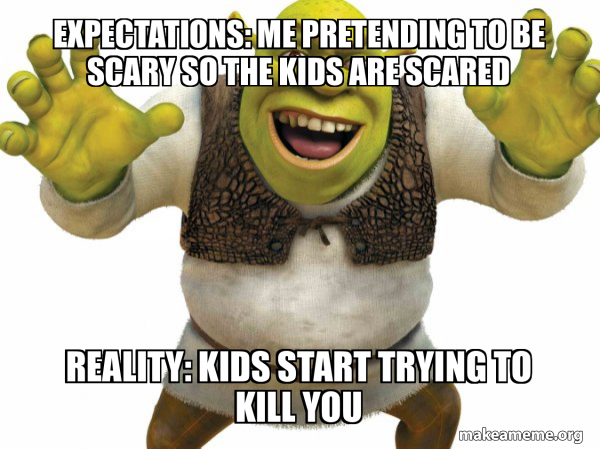 Expectations: Me pretending to be scary so the kids are scared Reality ...