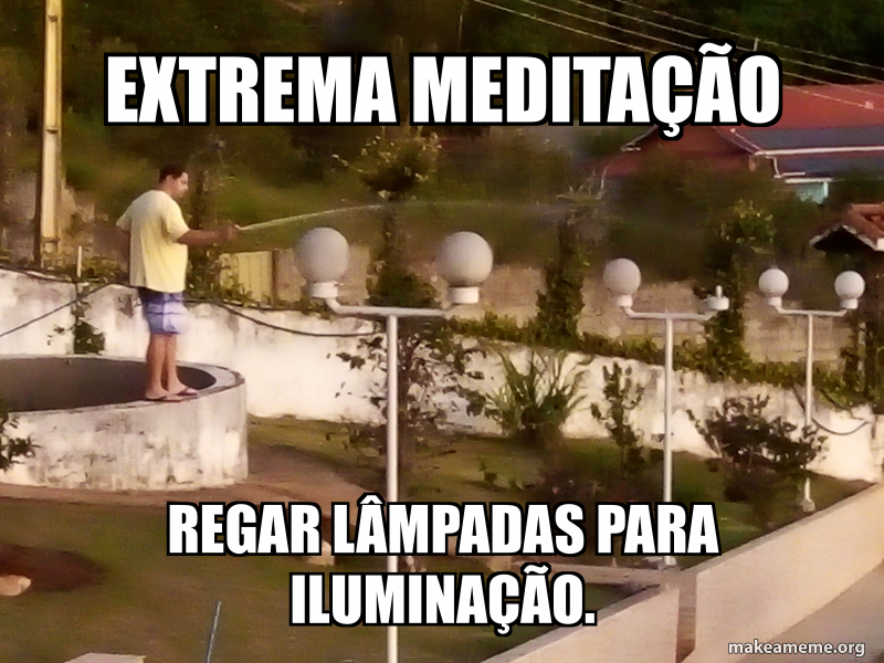 Extrema MEDITAÃ‡ÃƒO Regar lÃ¢mpadas para iluminaÃ§Ã£o. Meme Generator