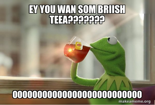 EY YOU WAN SOM BRIISH TEEA??????? OOOOOOOOOOOOOOOOOOOOOOOOOO - Kermit ...