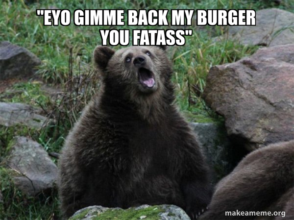"EYO GIMME BACK MY BURGER YOU FATASS" - Sarcastic Bear Meme Generator