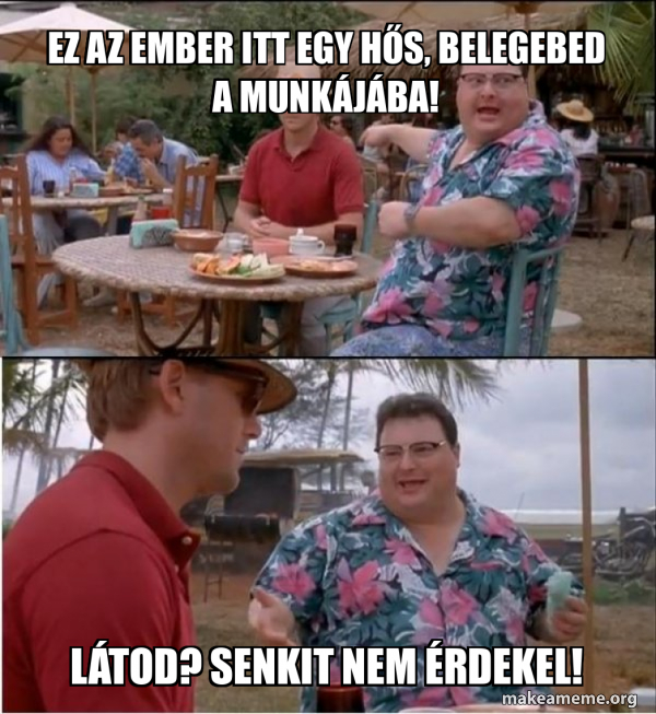 EZ az ember itt egy hős, belegebed a munkájába! Látod? Senkit nem ...