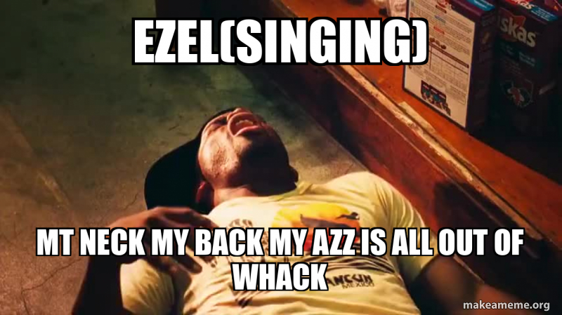 EZEL(SINGING) MT NECK MY BACK MY AZZ IS ALL OUT OF WHACK Meme Generator