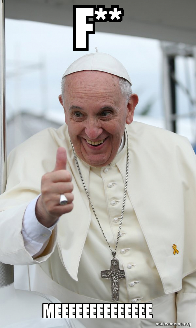 f** meeeeeeeeeeeeee - Pope Francis Meme Generator