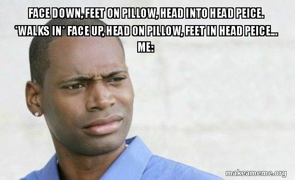 Face down, feet on pillow, head into head peice. *walks in* Face up ...