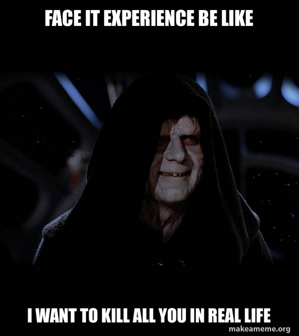 face it experience be like i want to kill all you in real life - Sith ...