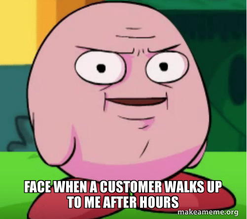 face when a customer walks up to me after hours Meme Generator
