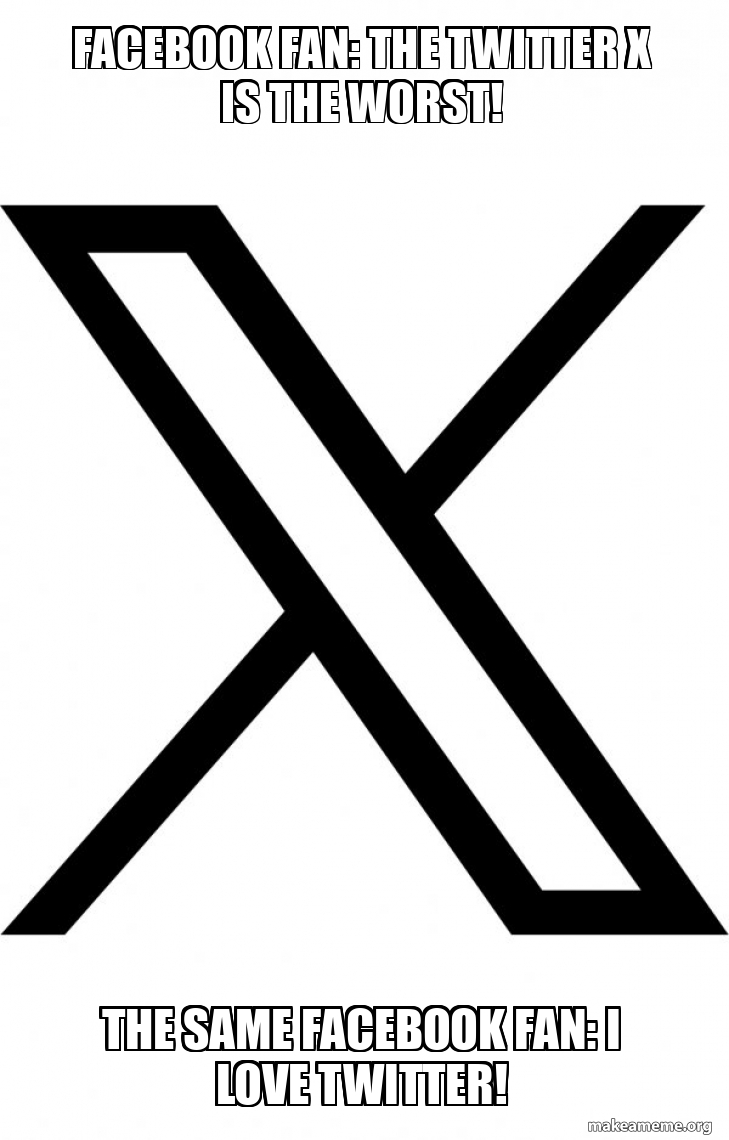 Facebook Fan: THE TWITTER X IS THE WORST! The Same Facebook Fan: I LOVE ...