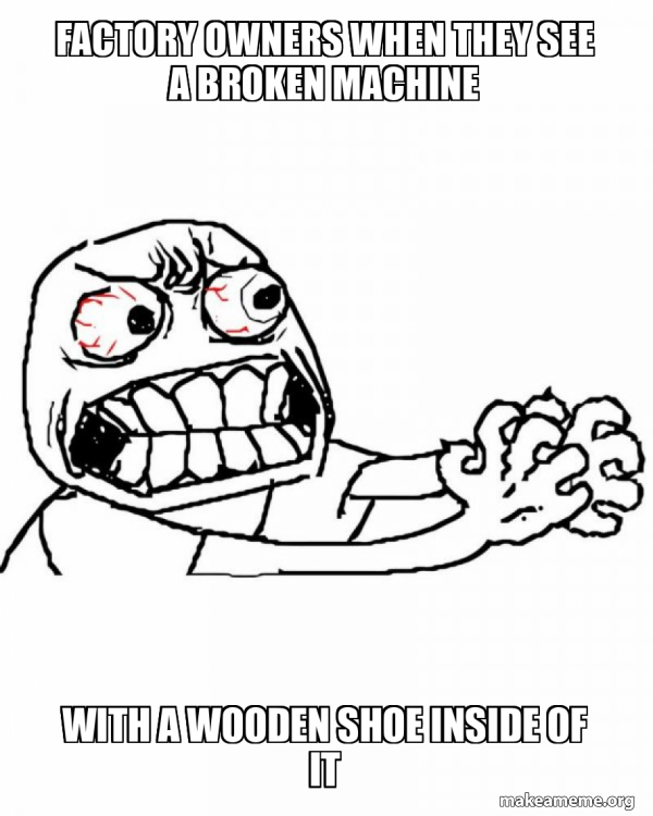 Factory owners when they see a broken machine with a wooden shoe inside ...