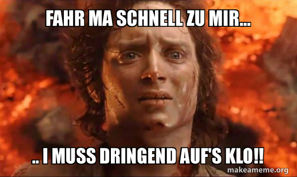 Fahr ma schnell zu mir... .. I muss dringend auf's Klo!! - Frodo it's ...