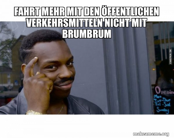 Fahrt mehr mit den öffentlichen Verkehrsmitteln nicht mit brumbrum ...