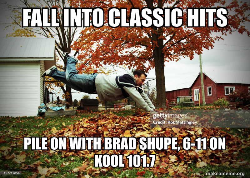 fall into classic hits pile on with brad shupe, 6-11 on kool 101.7 Meme ...