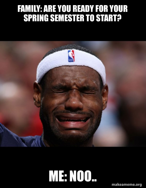 Family: Are you ready for your Spring Semester to start? Me: Noo ...