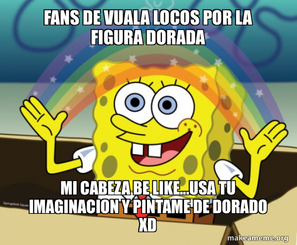 fans de vuala locos por la figura dorada mi cabeza be like...usa tu ...