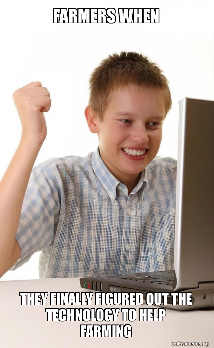 Farmers when they finally figured out the technology to help farming ...