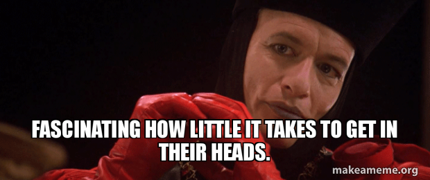 fascinating how little it takes to get in their heads. Meme Generator