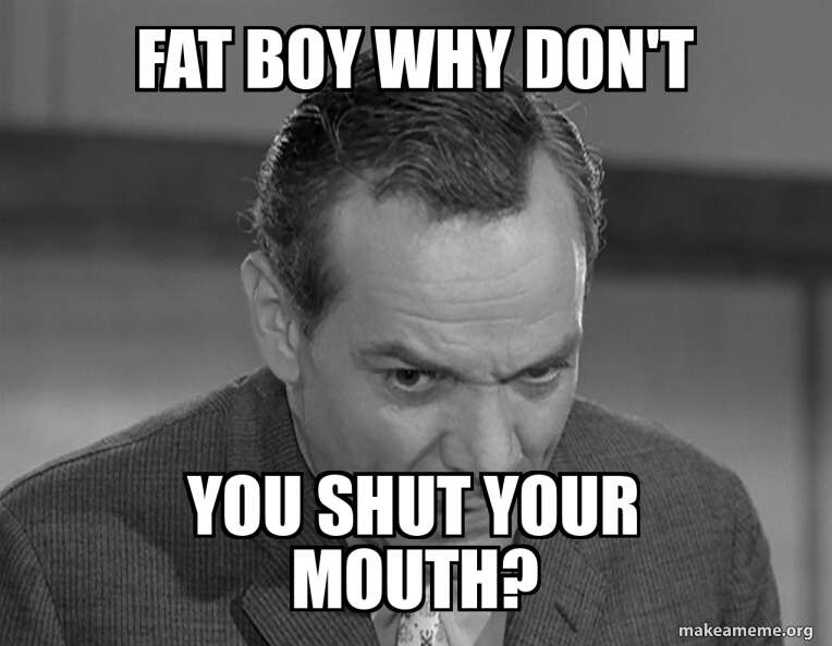 fat boy why don't you shut your mouth? Meme Generator