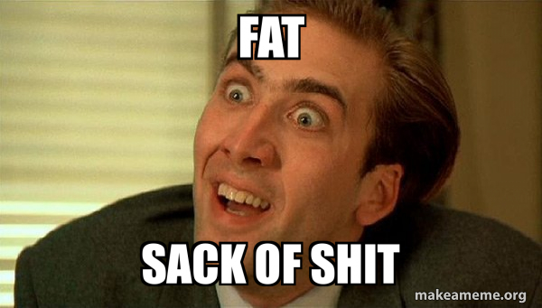fat sack of shit - Sarcastic Nicholas Cage Meme Generator