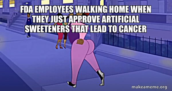FDA employees walking home when they just approve artificial sweeteners ...