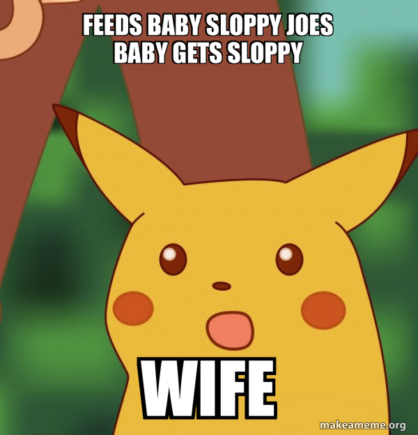 Feeds baby sloppy joes baby gets sloppy Wife - Surprised Pikachu Meme ...