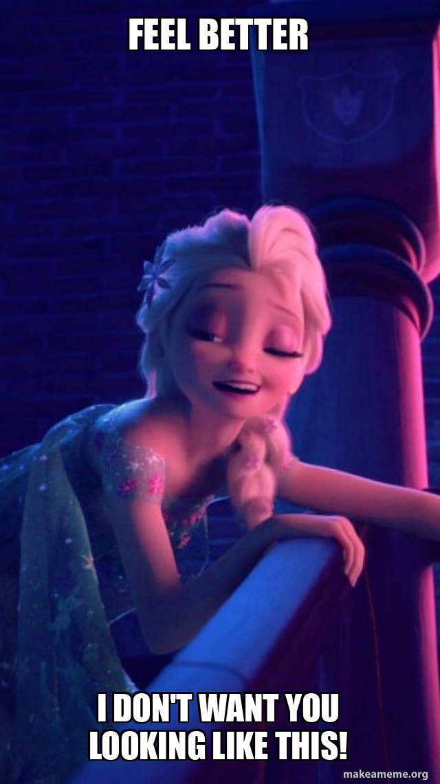 Feel better I don't want you looking like this! - Drunk Elsa Meme Generator