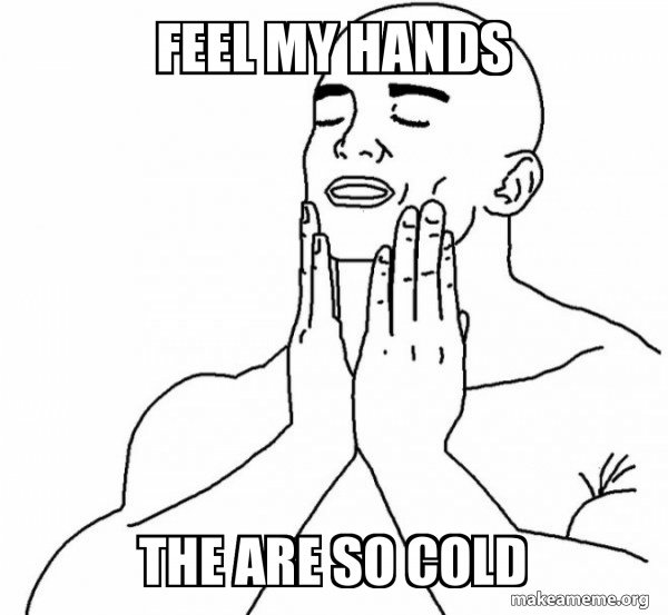 Feel my hands the are so cold - Feels Good Meme Generator