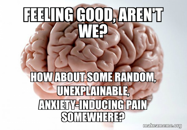 feeling good, aren't we? how about some random, unexplainable, anxiety ...