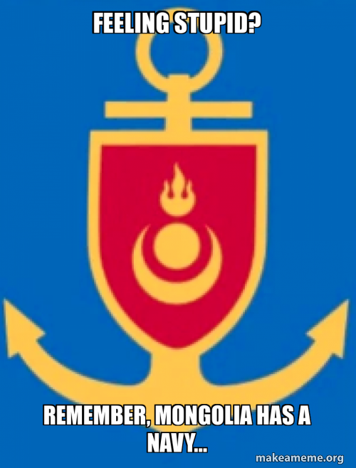 Feeling Stupid? Remember, Mongolia has a navy... Meme Generator