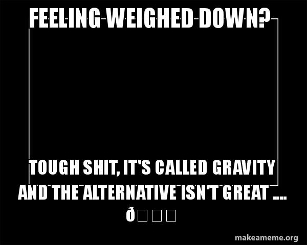 Feeling weighed down? Tough shit, it's called Gravity and the ...
