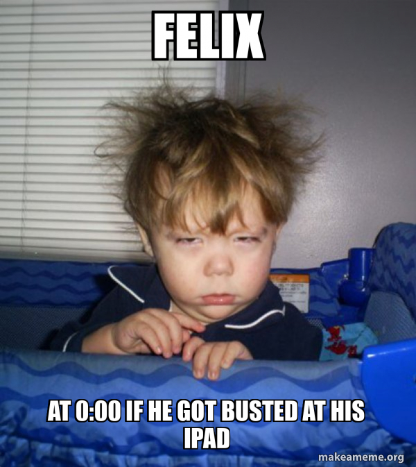 Felix At 0:00 if he got busted at his iPad - Monday Mornings Meme Generator