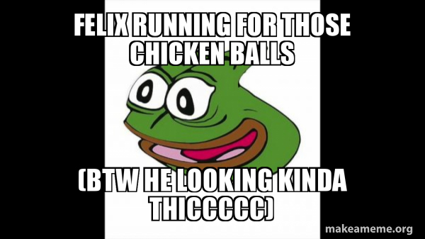 FELIX RUNNING FOR THOSE CHICKEN BALLS (btw he looking kinda THICCCCC ...
