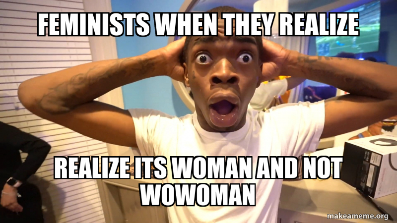 feminists when they realize realize its woman and not wowoman Meme ...