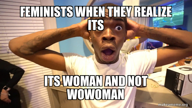 feminists when they realize its its woman and not wowoman Meme Generator