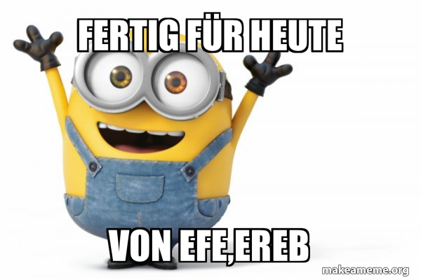 Fertig für heute von efe,ereb - Happy Minion Meme Generator