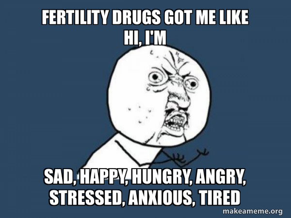 Fertility drugs got me like Hi, I'm sad, happy, hungry, angry, stressed ...