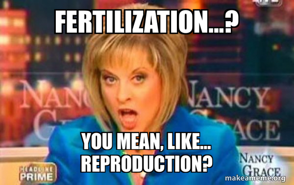 fertilization...? you mean, like... reproduction? - False Fact Nancy ...
