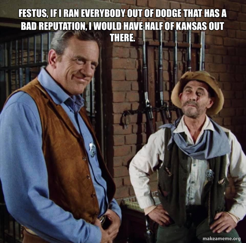 festus, if i ran everybody out of dodge that has a bad reputation, i ...