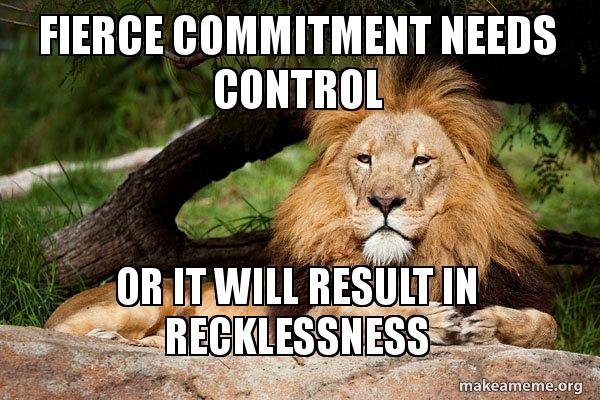 Fierce Commitment Needs Control Or It Will Result In Recklessness ...