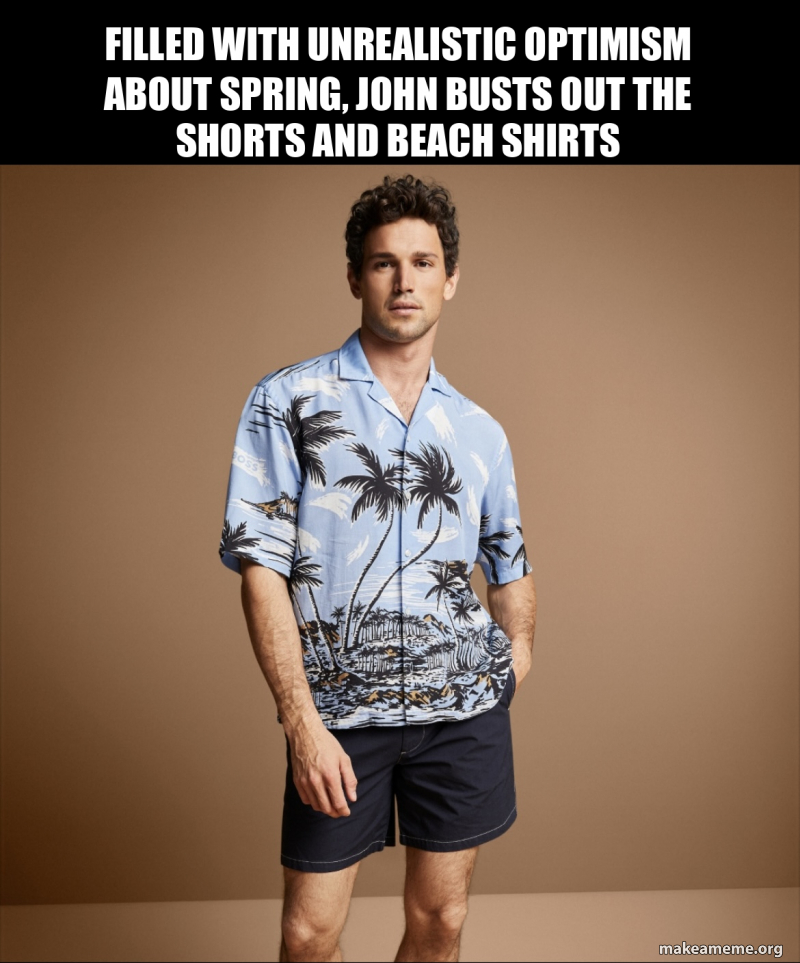 Filled with unrealistic optimism about spring, john busts out the ...