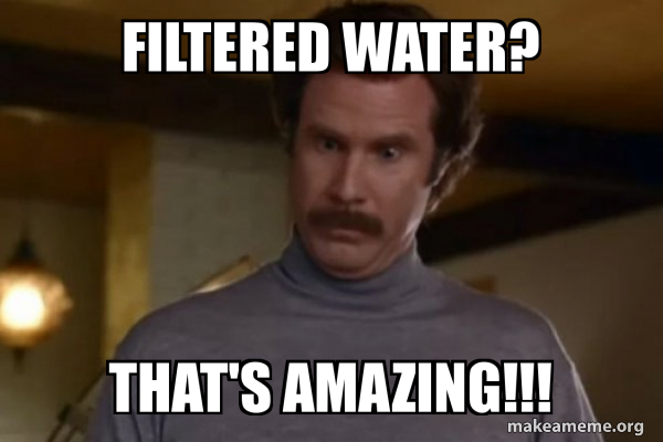 Filtered water? that's amazing!!! - Ron Burgundy I am not even mad or ...