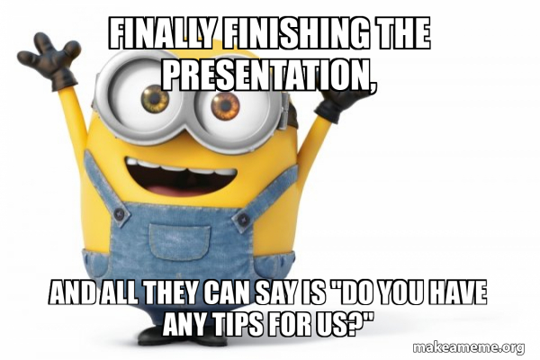 Finally finishing the presentation, And all they can say is "Do you ...