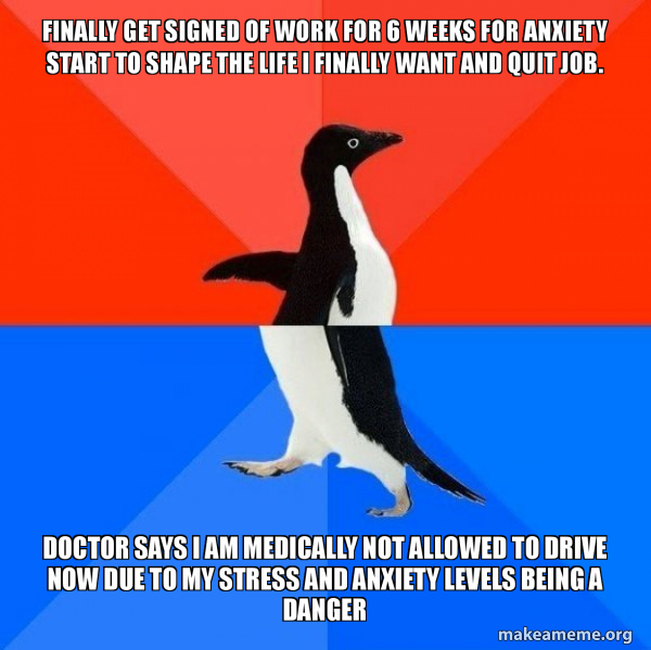 Finally get signed of work for 6 weeks for anxiety start to shape the ...