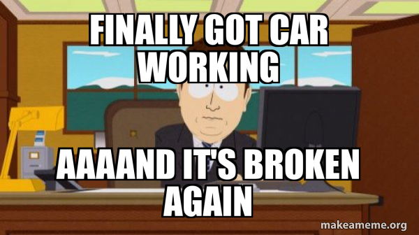 finally got car working aaaand it's broken again - aaaand its gone Meme ...