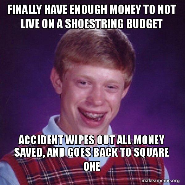 Finally have enough money to not live on a shoestring budget Accident ...