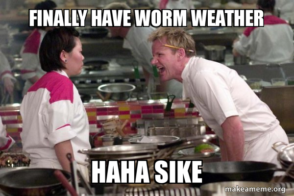finally have worm weather HAHA SIKE - Gordon Ramsay Meme Generator