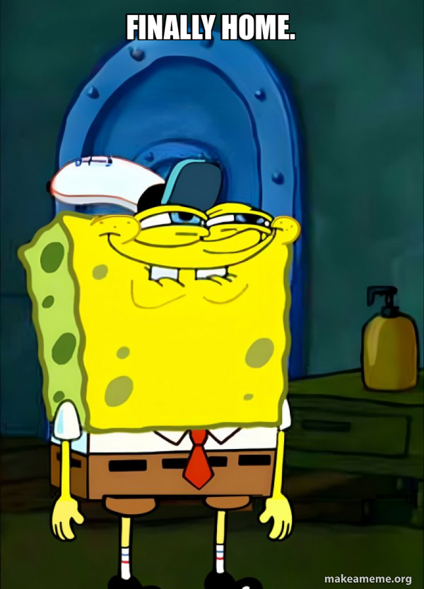 finally home. - SpongeBob Grin Meme Generator