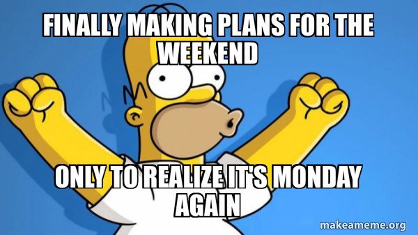 Finally making plans for the weekend Only to realize it's Monday again ...