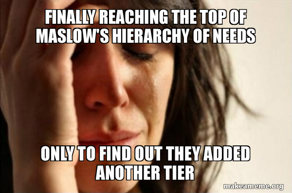 Finally reaching the top of Maslow's Hierarchy of Needs only to find ...