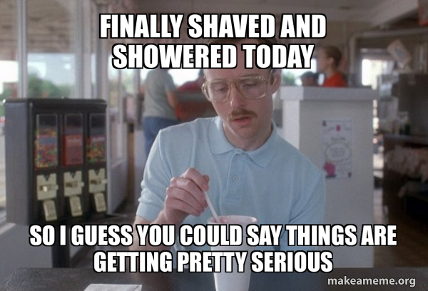 Finally shaved and showered today So I guess you could say things are ...
